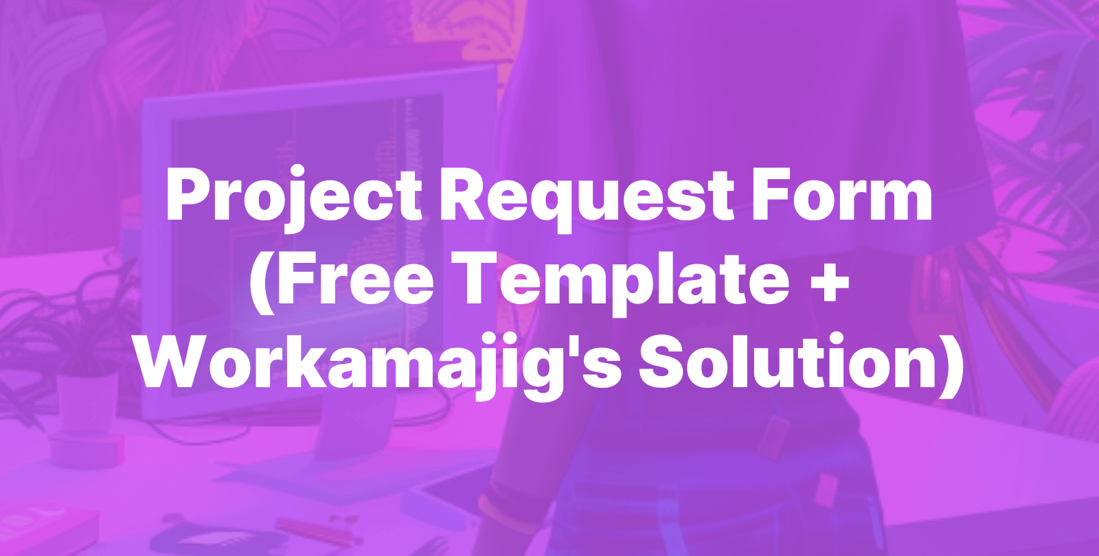 Project Request Form (Free Template + Workamajig's Solution)